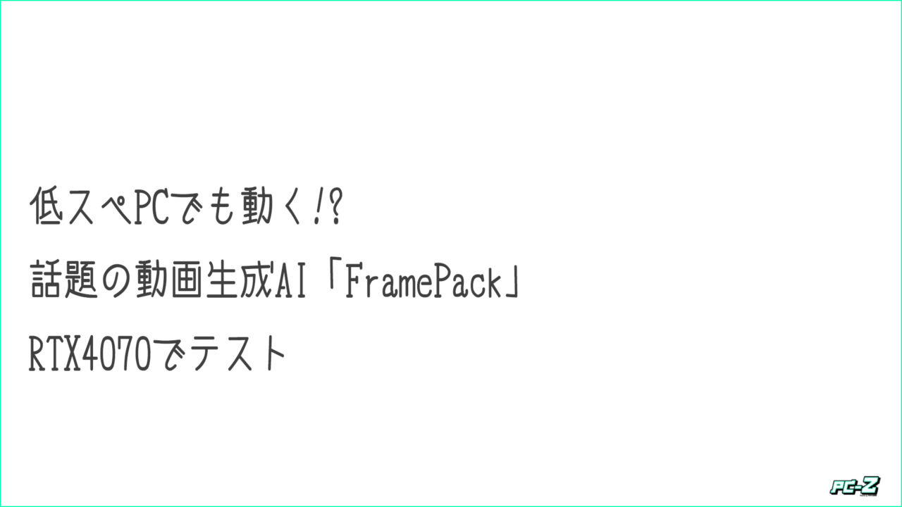 【FramePack】動画生成AIをローカル環境で動かすスペック検証【GeForce RTX4070】 - PC-Z